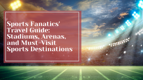 Sports Fanatics’ Travel Guide: Stadiums, Arenas, and Must-Visit Sports ...